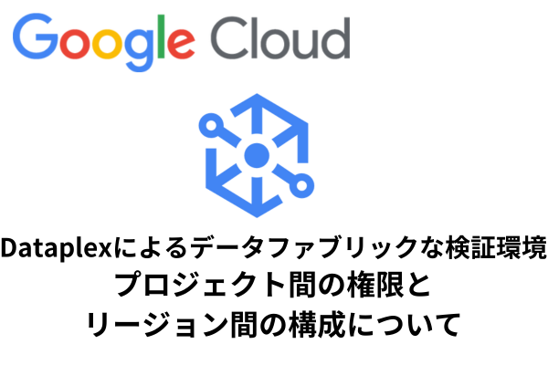 【Google Cloud】Dataplexプロジェクト間の権限、リージョン間の構成について - Sight-R（サイタル）